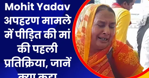 Mohit Yadav अपहरण मामले में पीड़ित की मां की पहली प्रतिक्रिया, जानें ...